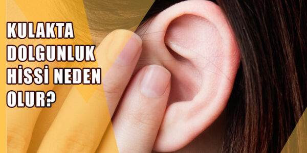 Kulakta Dolgunluk Hissi Neden Olur? Belirtileri Nelerdir?